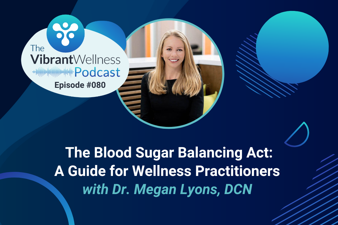 The Blood Sugar Balancing Act: A Guide for Wellness Practitioners with Dr. Megan Lyons, DCN